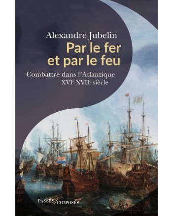 Par le fer et par le feu: Combattre dans l'Atlantique (XVIe -XVIIe siècles)